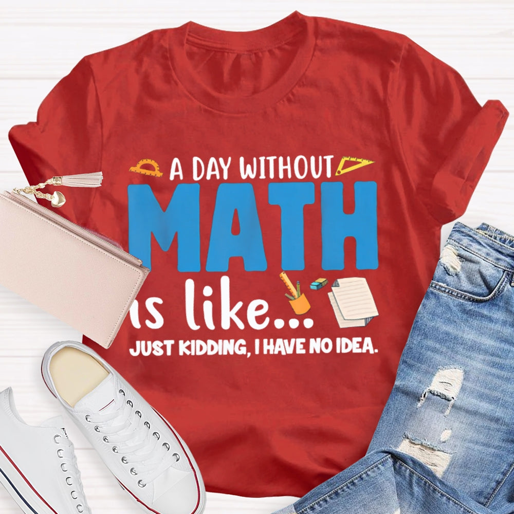 A Day Without Math Is Like Just Kidding I Have No Idea Math Teacher T-